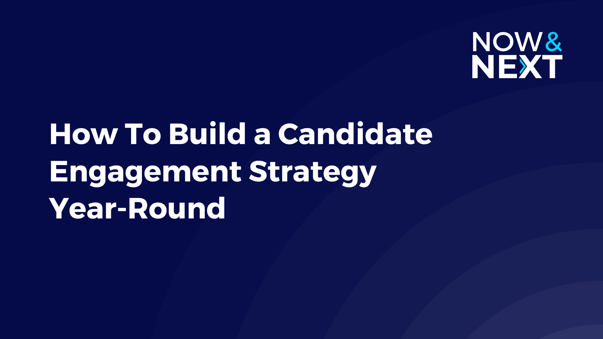 Now & Next - How To Build a Candidate Engagement Strategy Year-Round